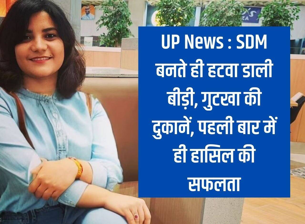 UP News : SDM बनते ही हटवा डाली बीड़ी, गुटखा की दुकानें, पहली बार में ...